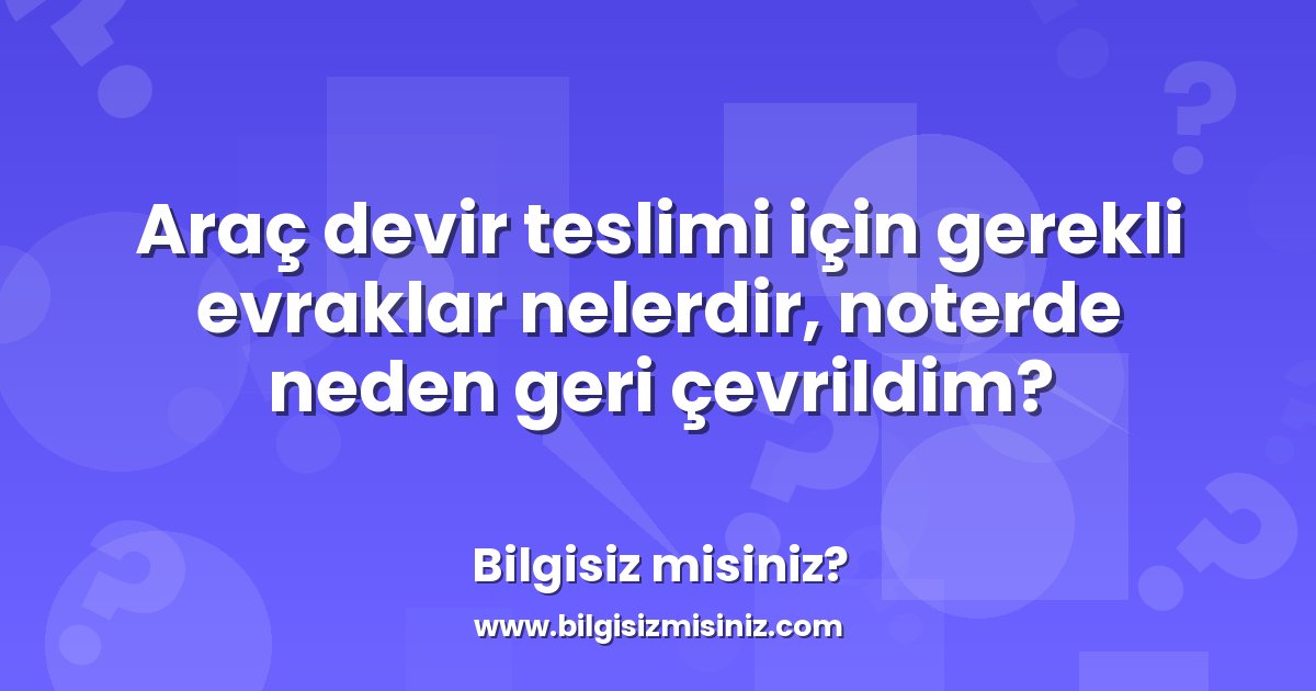 Araç devir teslimi için gerekli evraklar nelerdir, noterde neden geri ...