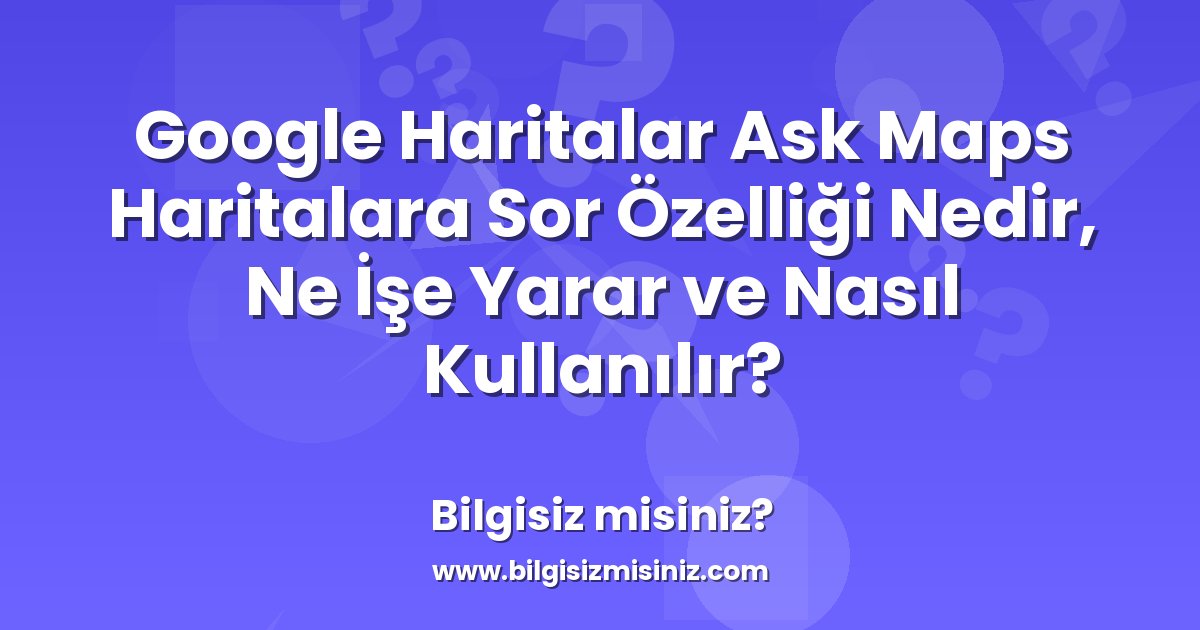 Google Haritalar Ask Maps Haritalara Sor Özelliği Nedir, Ne İşe Yarar ...