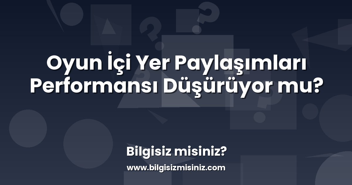 Oyun İçi Yer Paylaşımları Performansı Düşürüyor mu? - Bilgisiz misiniz?