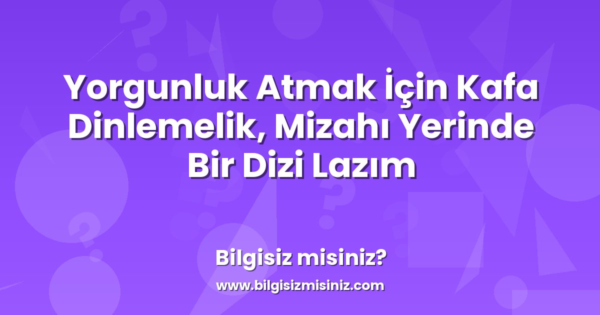Yorgunluk Atmak İçin Kafa Dinlemelik, Mizahı Yerinde Bir Dizi Lazım ...